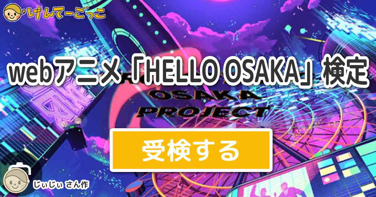 webアニメ「HELLO OSAKA」検定 by じぃじぃ - けんてーごっこ|みんなが作った検定クイズが50万問以上